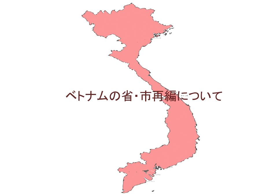 ベトナムの省・市再編について – HBCV | HYAKUJUSHI BUSINESS CONSULTING VIETNAM